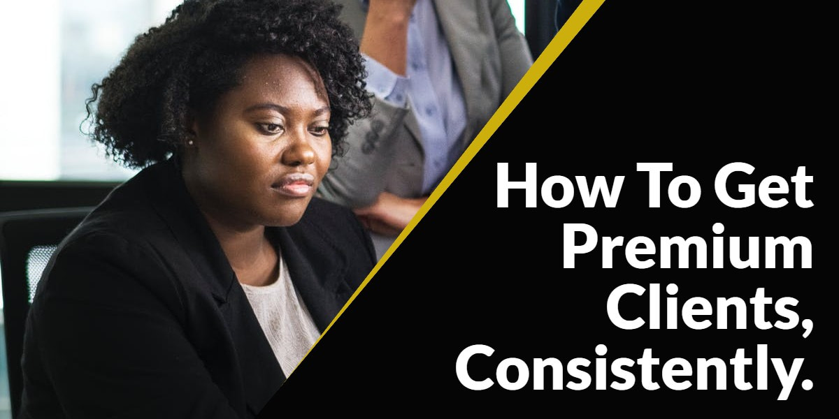 How to Get Premium Clients, Consistently, Even If You Are...